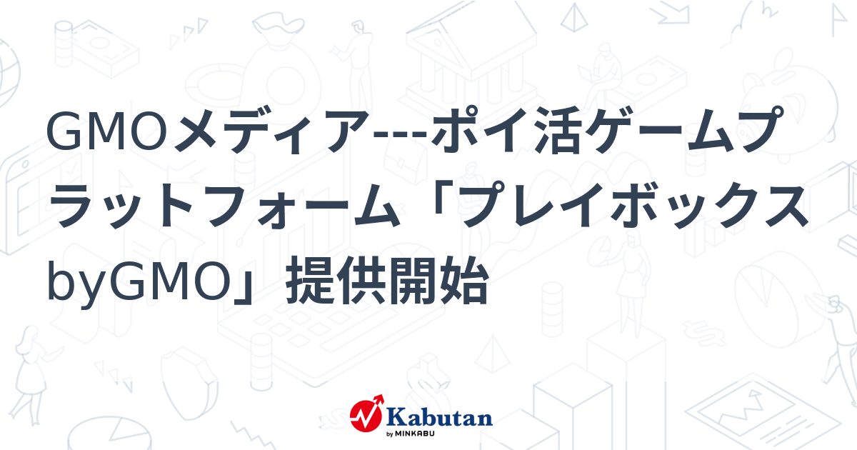 GMOメディア---ポイ活ゲームプラットフォーム「プレイボックス byGMO」提供開始 | 個別株 - 株探ニュース