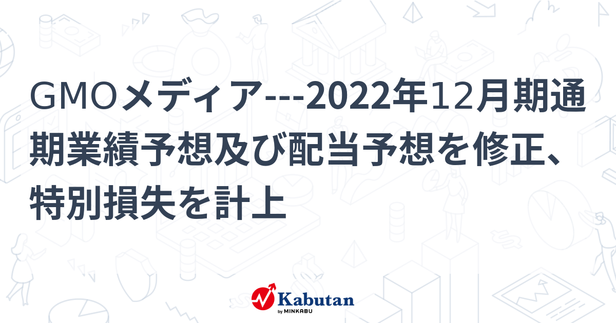 GMOメディア---2022年12月期通期業績予想及び配当予想を修正、特別損失を計上 | 個別株 - 株探ニュース