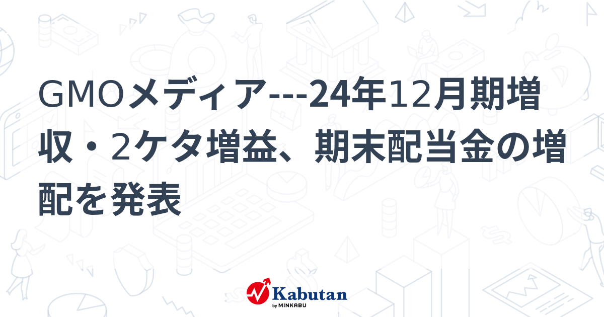 GMOメディア---24年12月期増収・2ケタ増益、期末配当金の増配を発表 | 個別株 - 株探ニュース