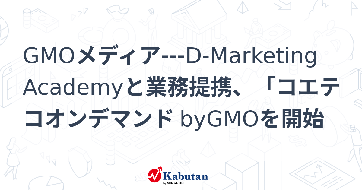 GMOメディア---D-Marketing Academyと業務提携、「コエテコオンデマンド byGMOを開始 | 個別株 - 株探ニュース