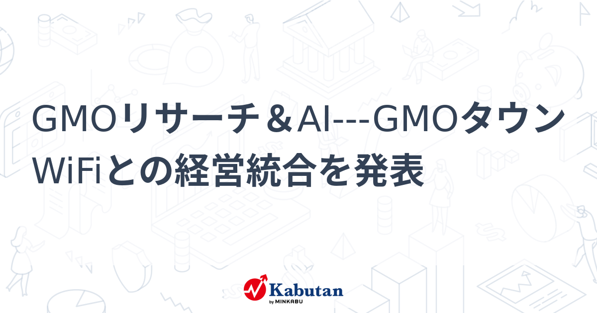GMOリサーチ&AI---GMOタウンWiFiとの経営統合を発表 | 個別株 - 株探ニュース