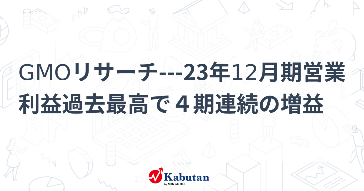 GMOリサーチ---23年12月期営業利益過去最高で4期連続の増益 | 個別株 - 株探ニュース