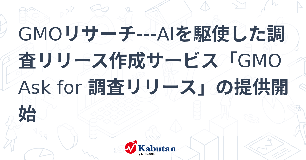 GMOリサーチ---AIを駆使した調査リリース作成サービス「GMO Ask for 調査リリース」の提供開始 | 個別株 - 株探ニュース