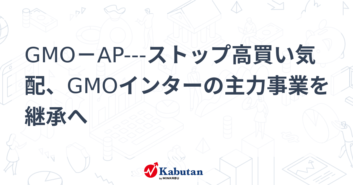 GMO－AP---ストップ高買い気配、GMOインターの主力事業を継承へ | 個別株 - 株探ニュース