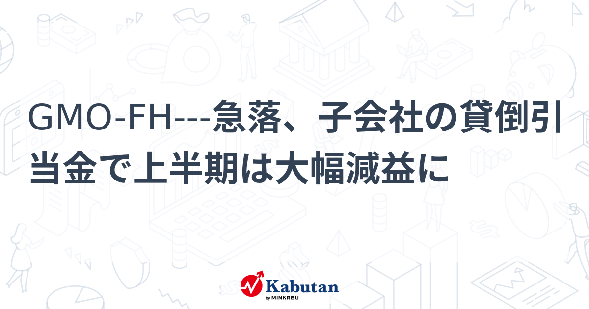 GMO-FH---急落、子会社の貸倒引当金で上半期は大幅減益に | 個別株 - 株探ニュース