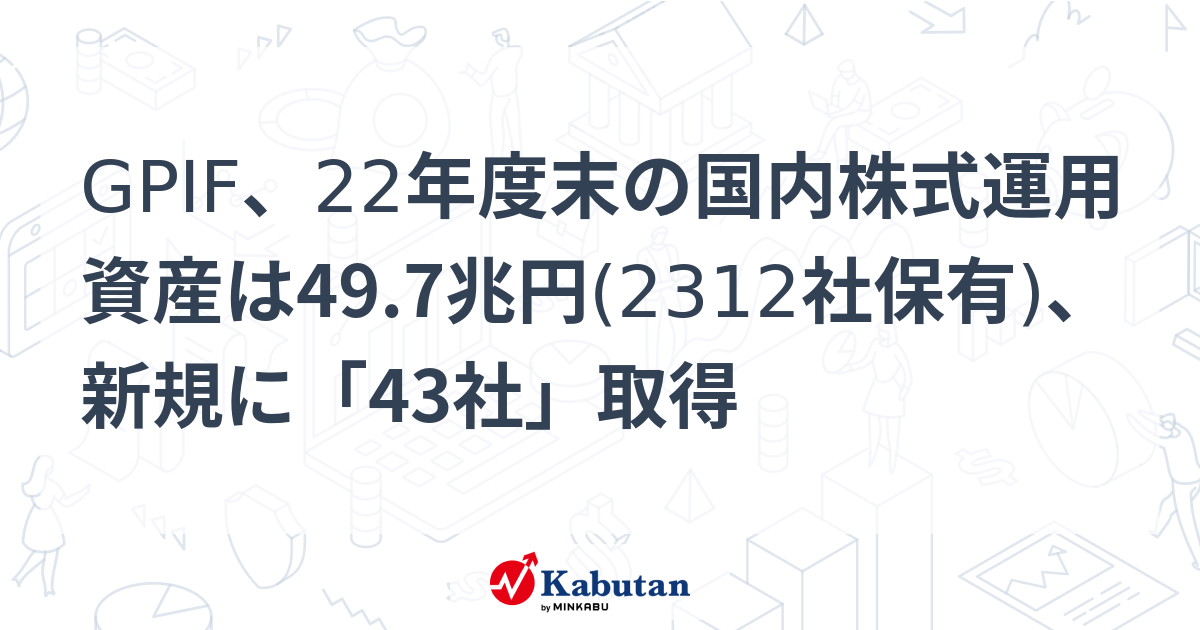 GPIF、22年度末の国内株式運用資産は49.7兆円(2312社保有)、新規に「43社」取得 | 特集 - 株探ニュース