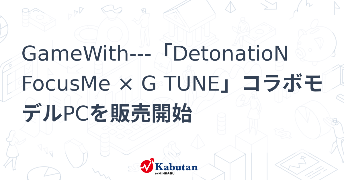 GameWith---「DetonatioN FocusMe × G TUNE」コラボモデルPCを販売開始 | 個別株 - 株探ニュース