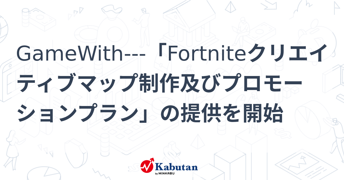 GameWith---「Fortniteクリエイティブマップ制作及びプロモーションプラン」の提供を開始 | 個別株 - 株探ニュース