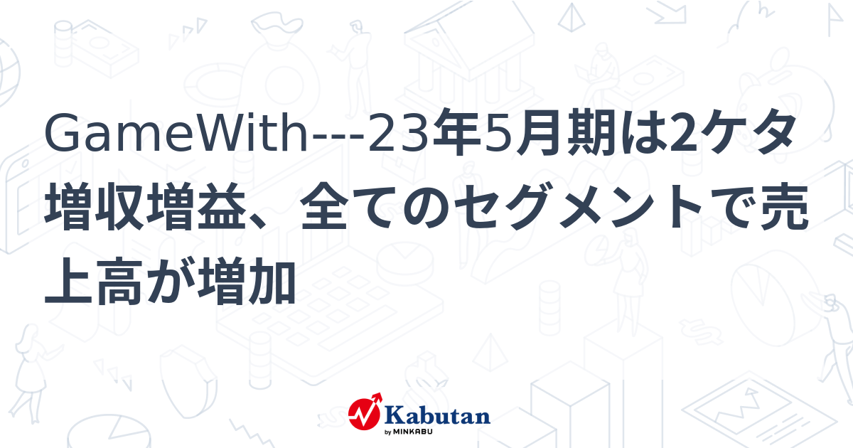 GameWith---23年5月期は2ケタ増収増益、全てのセグメントで売上高が増加 | 個別株 - 株探ニュース