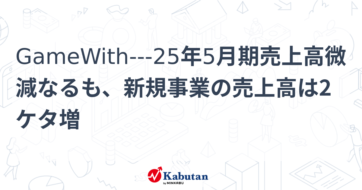 GameWith---25年5月期売上高微減なるも、新規事業の売上高は2ケタ増 | 個別株 - 株探ニュース