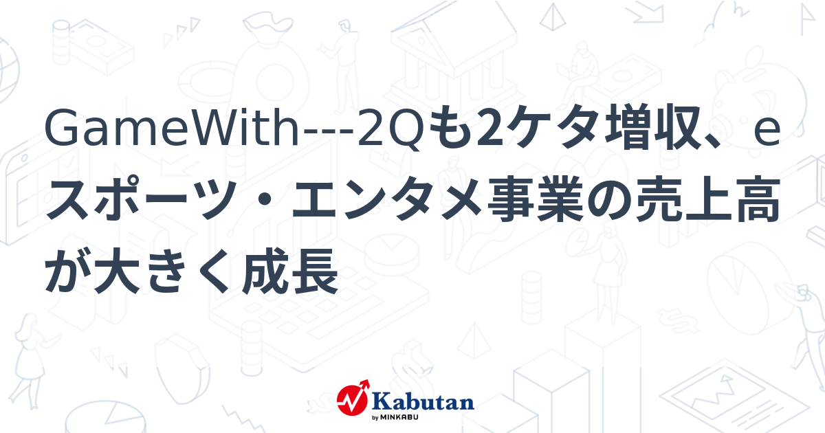 GameWith---2Qも2ケタ増収、eスポーツ・エンタメ事業の売上高が大きく成長 | 個別株 - 株探ニュース