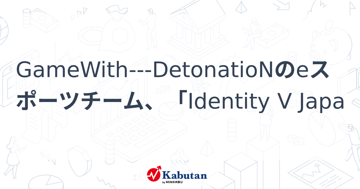 GameWith---DetonatioNのeスポーツチーム、「Identity V Japa | 個別株 - 株探ニュース