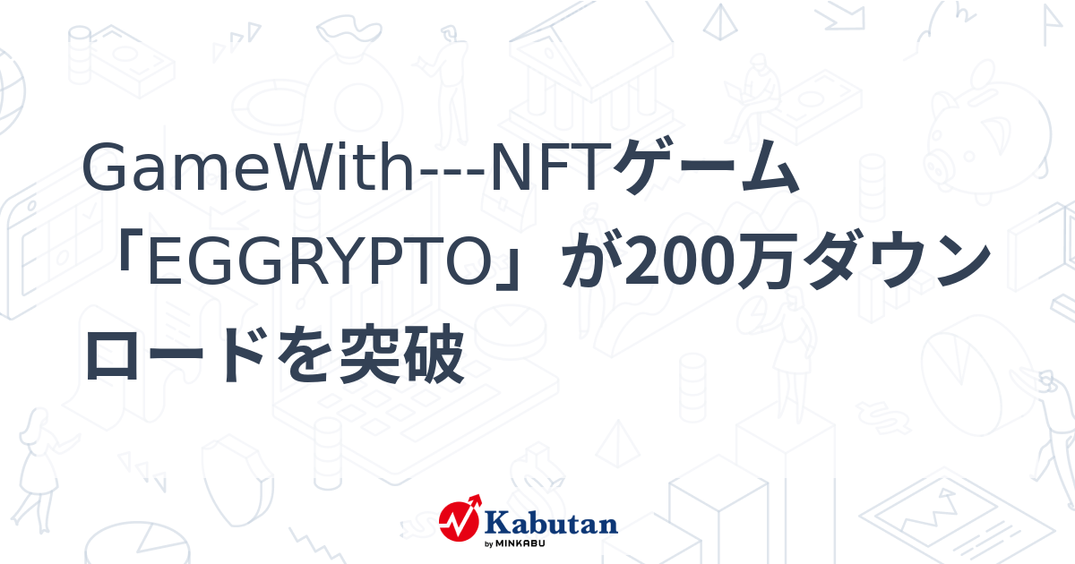 GameWith---NFTゲーム「EGGRYPTO」が200万ダウンロードを突破 | 個別株 - 株探ニュース
