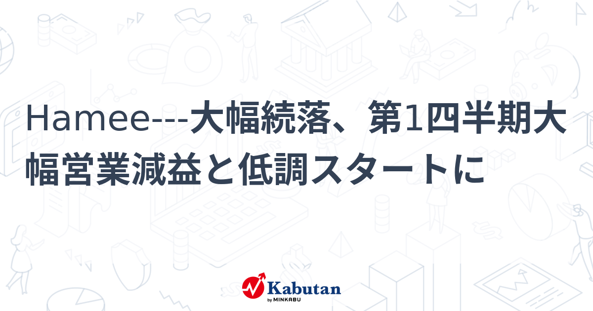 Hamee---大幅続落、第1四半期大幅営業減益と低調スタートに | 個別株 - 株探ニュース