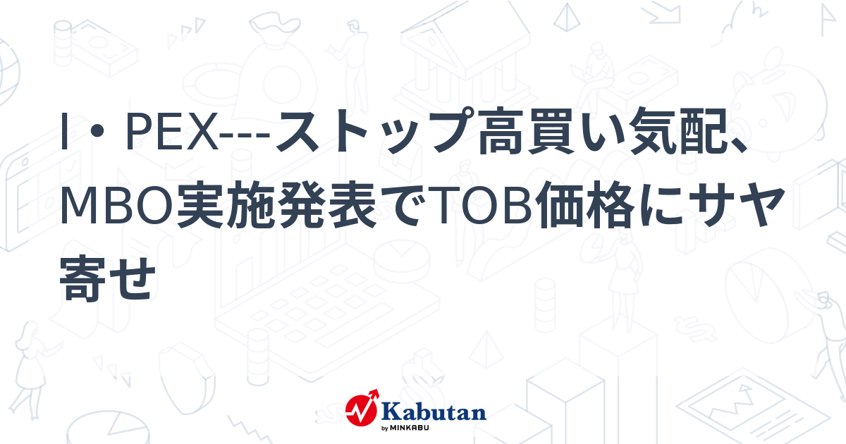 I・PEX---ストップ高買い気配、MBO実施発表でTOB価格にサヤ寄せ | 個別株 - 株探ニュース