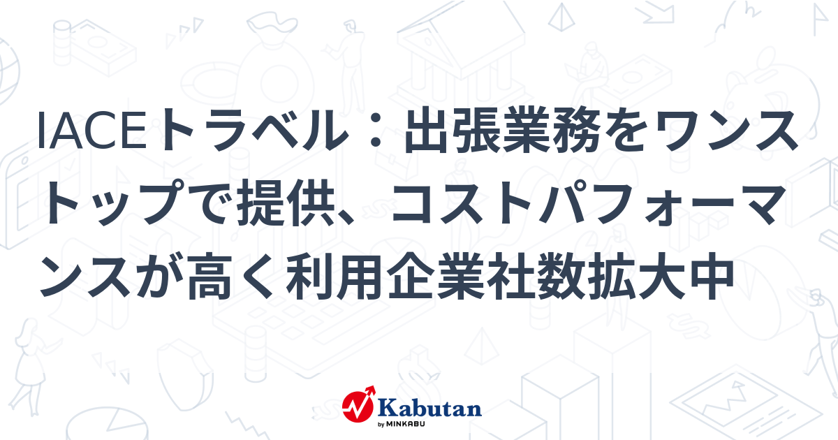 IACEトラベル：出張業務をワンストップで提供、コストパフォーマンスが高く利用企業社数拡大中 | 個別株 - 株探ニュース