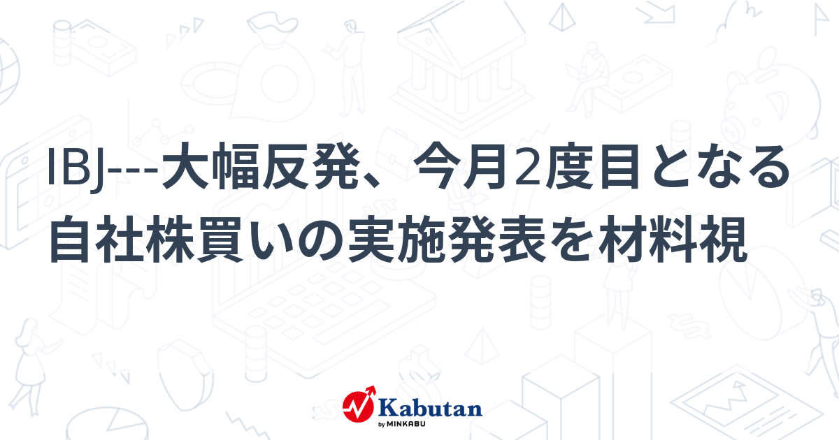 IBJ---大幅反発、今月2度目となる自社株買いの実施発表を材料視 | 個別株 - 株探ニュース