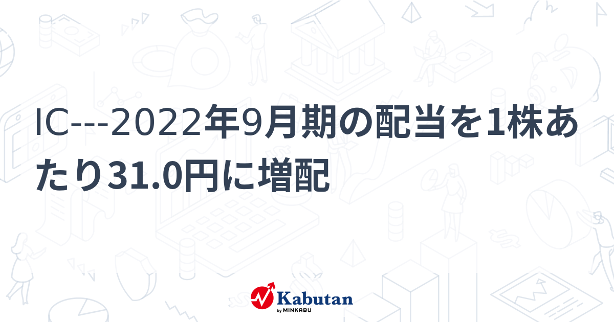 IC---2022年9月期の配当を1株あたり31.0円に増配 | 個別株 - 株探ニュース