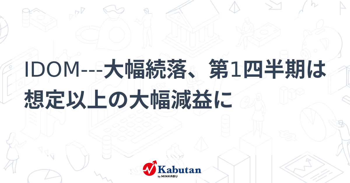 IDOM---大幅続落、第1四半期は想定以上の大幅減益に | 個別株 - 株探ニュース