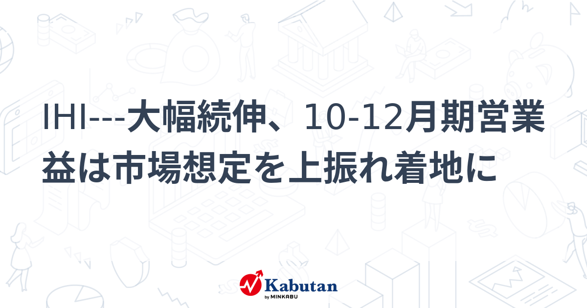 IHI---大幅続伸、10-12月期営業益は市場想定を上振れ着地に | 個別株 - 株探ニュース