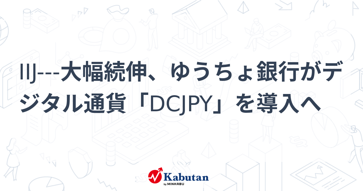 IIJ---大幅続伸、ゆうちょ銀行がデジタル通貨「DCJPY」を導入へ | 個別株 - 株探ニュース