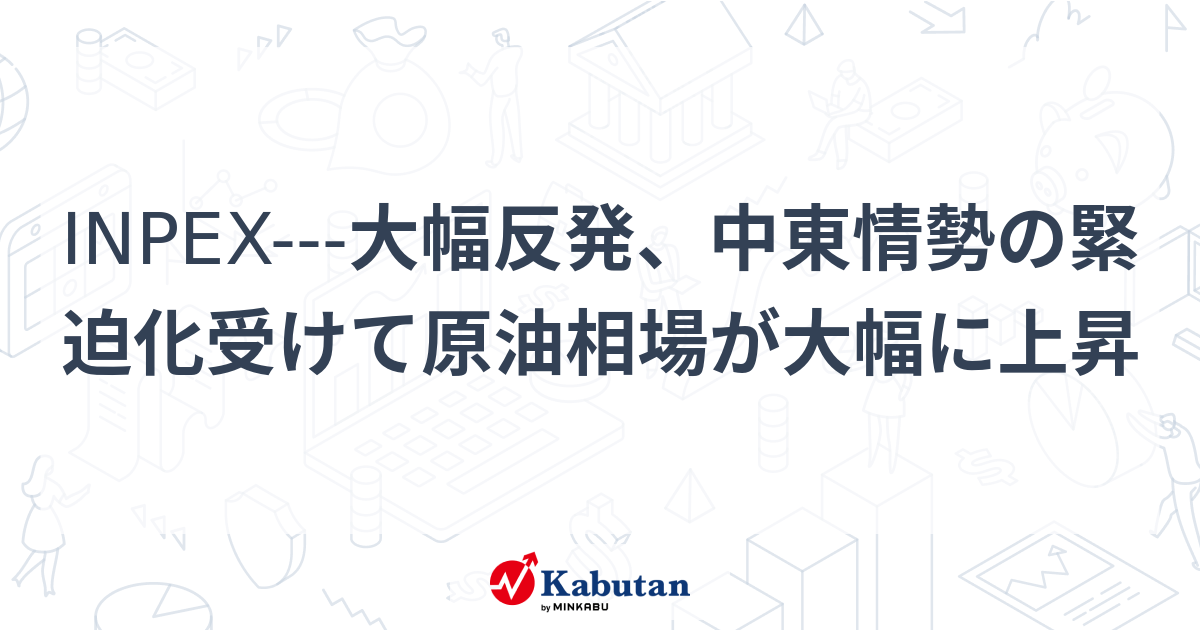 INPEX---大幅反発、中東情勢の緊迫化受けて原油相場が大幅に上昇 | 個別株 - 株探ニュース