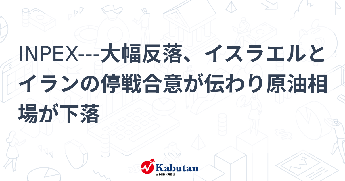 INPEX---大幅反落、イスラエルとイランの停戦合意が伝わり原油相場が下落 | 個別株 - 株探ニュース