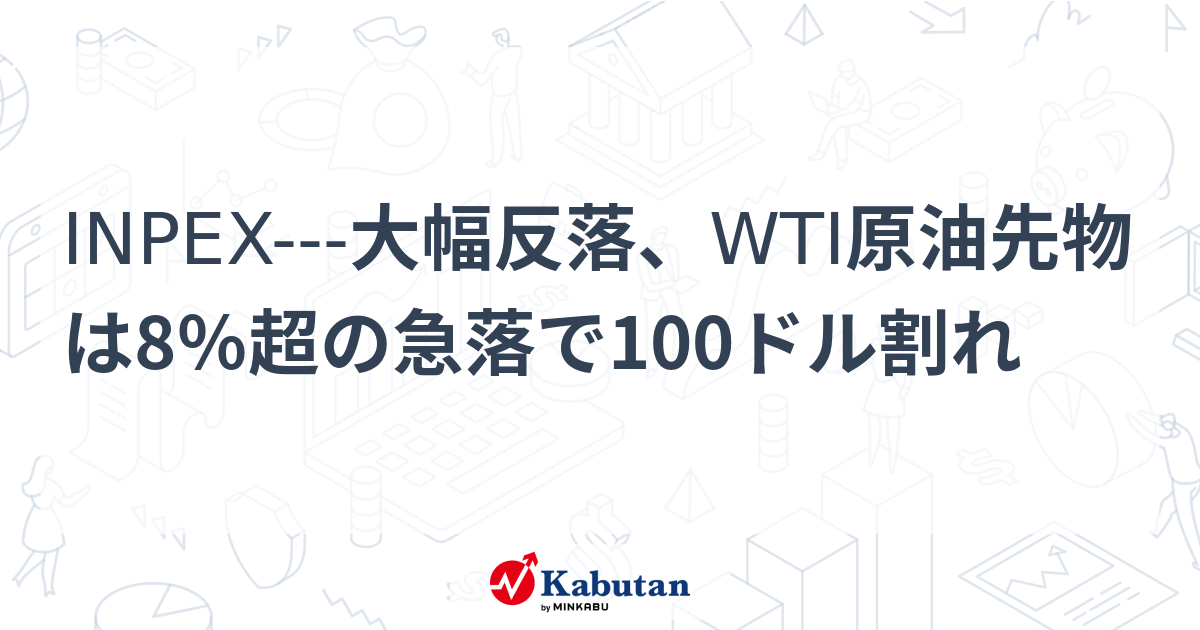 INPEX---大幅反落、WTI原油先物は8％超の急落で100ドル割れ | 個別株 - 株探ニュース