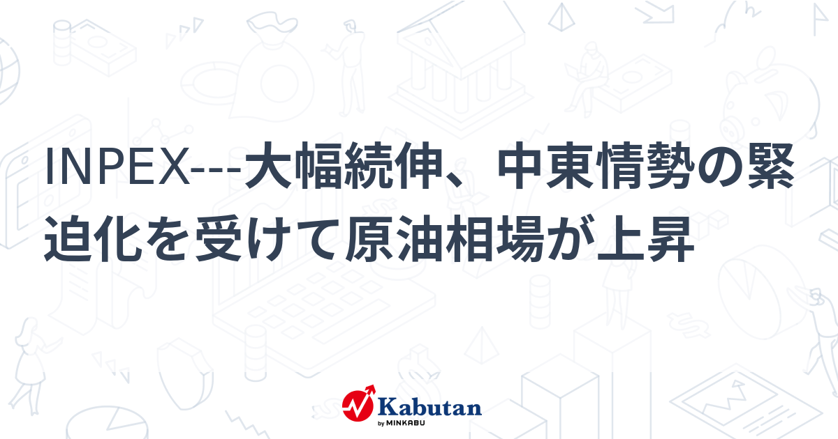 INPEX---大幅続伸、中東情勢の緊迫化を受けて原油相場が上昇 | 個別株 - 株探ニュース