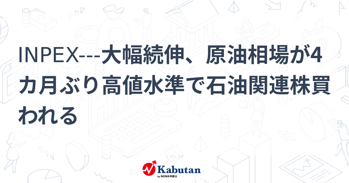 INPEX---大幅続伸、原油相場が4カ月ぶり高値水準で石油関連株買われる | 個別株 - 株探ニュース
