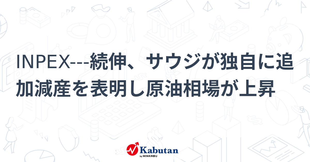 INPEX---続伸、サウジが独自に追加減産を表明し原油相場が上昇 | 個別株 - 株探ニュース