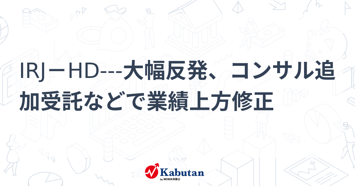IRJ－HD---大幅反発、コンサル追加受託などで業績上方修正 | 個別株 - 株探ニュース
