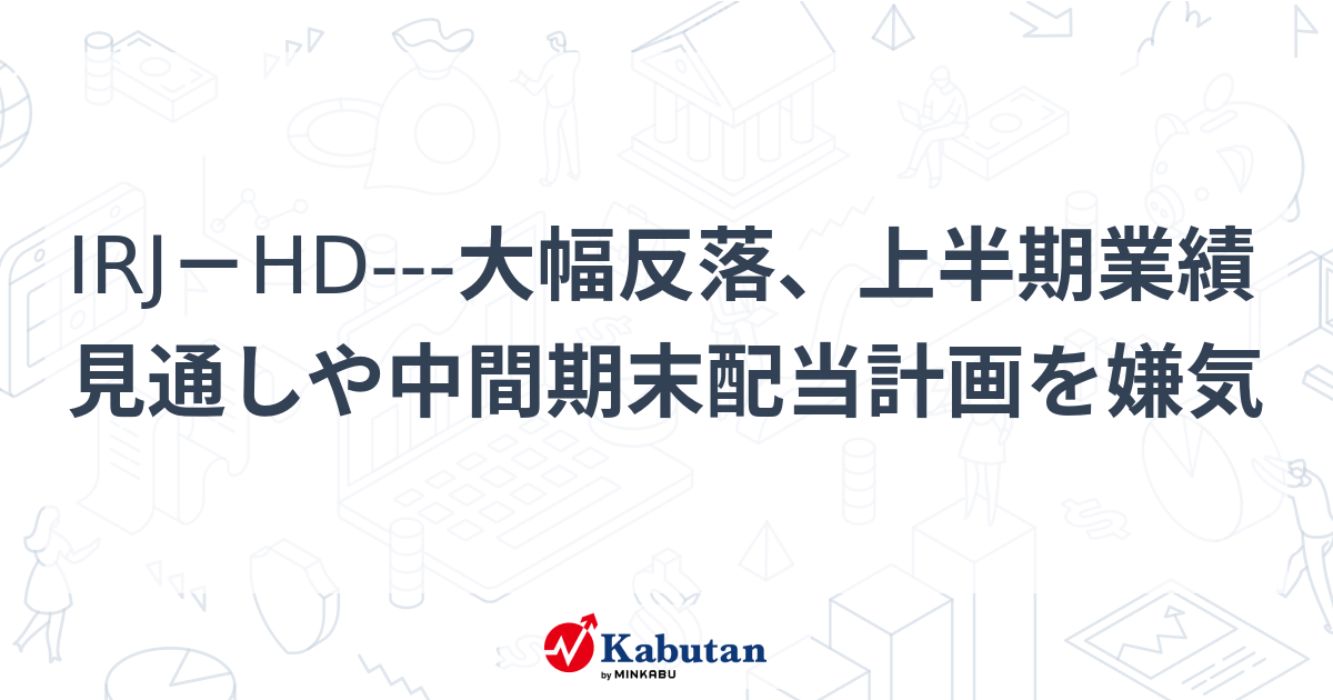 IRJ－HD---大幅反落、上半期業績見通しや中間期末配当計画を嫌気 | 個別株 - 株探ニュース
