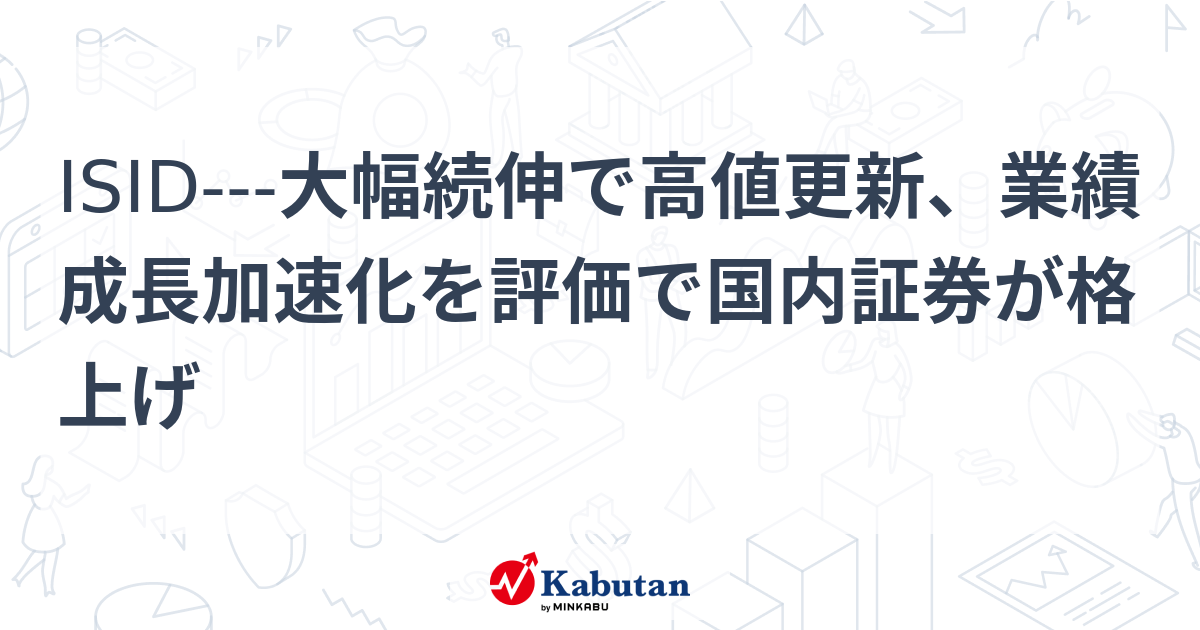 ISID---大幅続伸で高値更新、業績成長加速化を評価で国内証券が格上げ | 個別株 - 株探ニュース