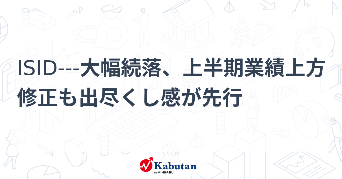 ISID---大幅続落、上半期業績上方修正も出尽くし感が先行 | 個別株 - 株探ニュース
