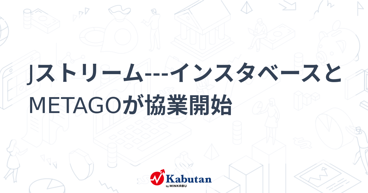 Jストリーム---インスタベースとMETAGOが協業開始 | 個別株 - 株探ニュース