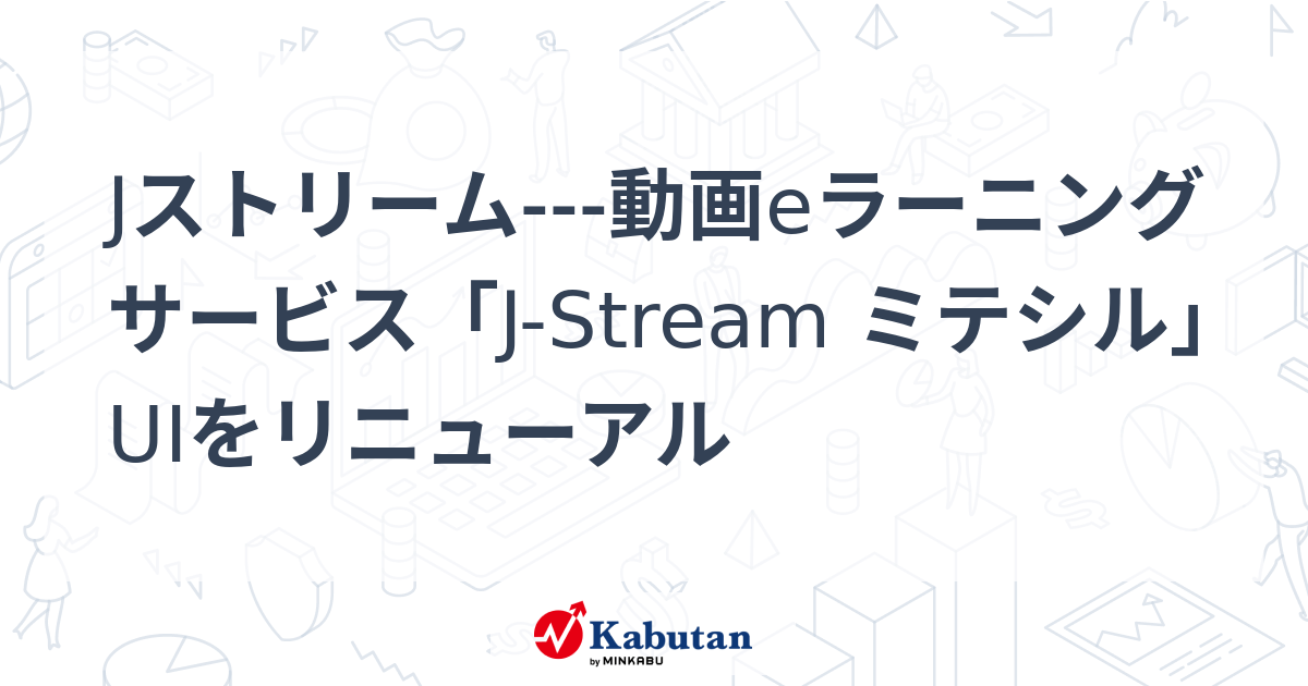 Jストリーム---動画eラーニングサービス「J-Stream ミテシル」UIをリニューアル | 個別株 - 株探ニュース