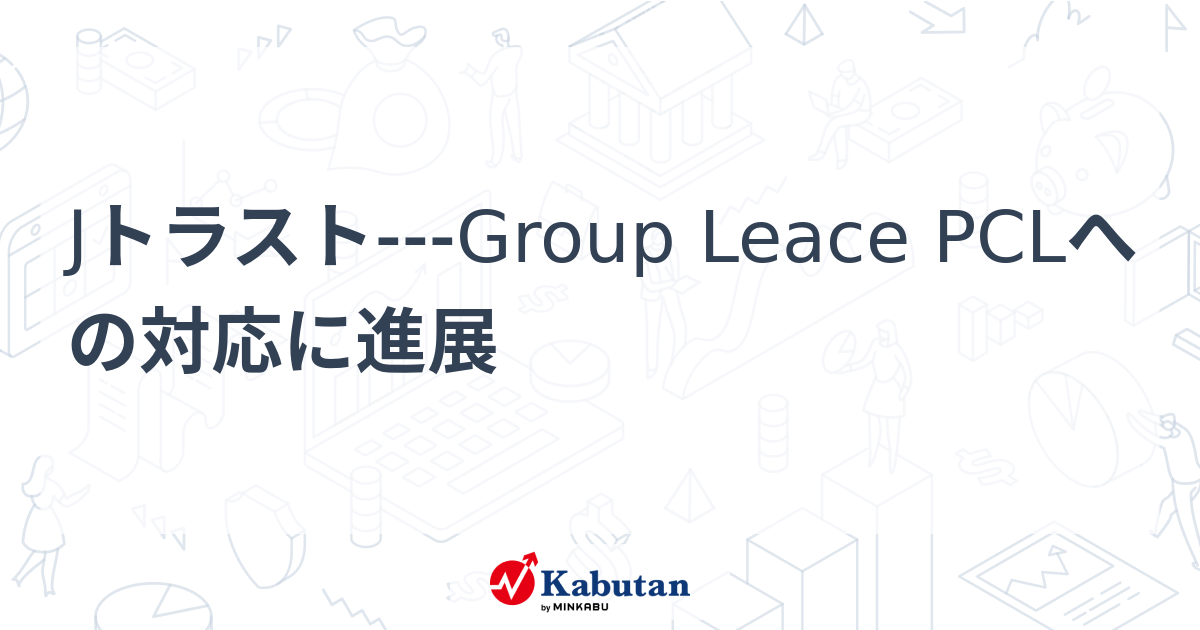 Jトラスト---Group Leace PCLへの対応に進展 | 個別株 - 株探ニュース