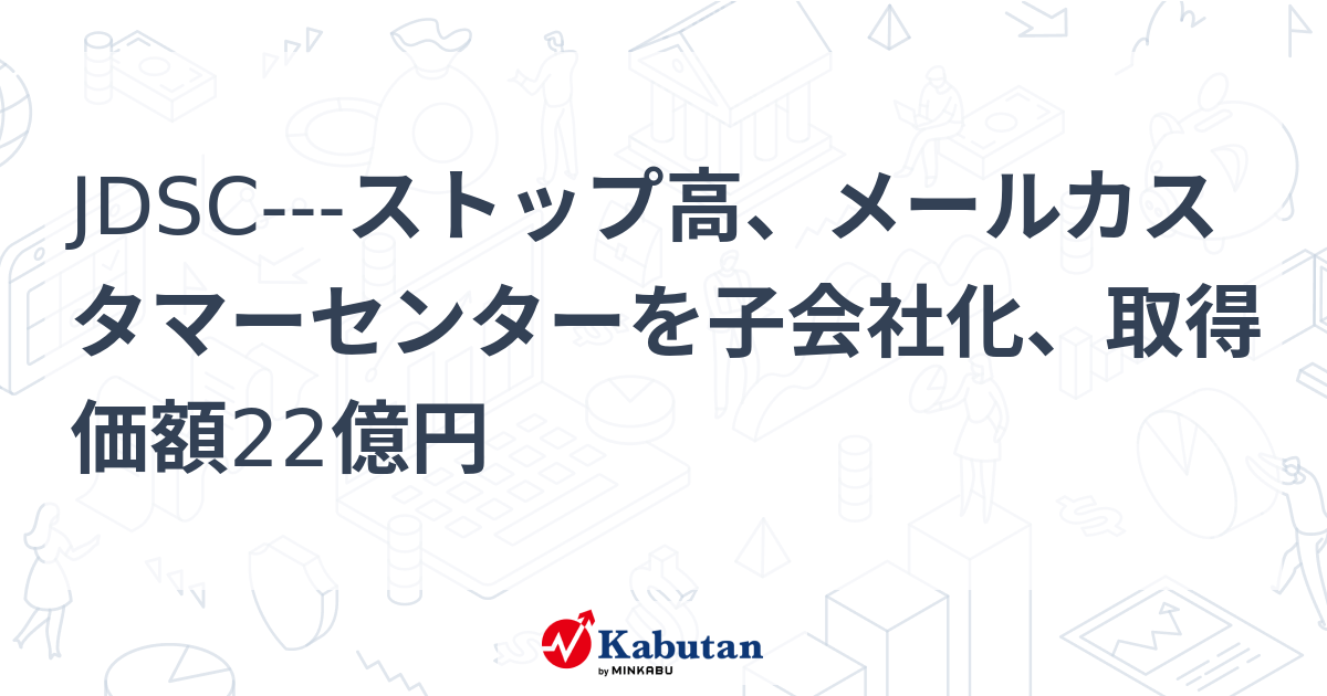 JDSC---ストップ高、メールカスタマーセンターを子会社化、取得価額22億円 | 個別株 - 株探ニュース