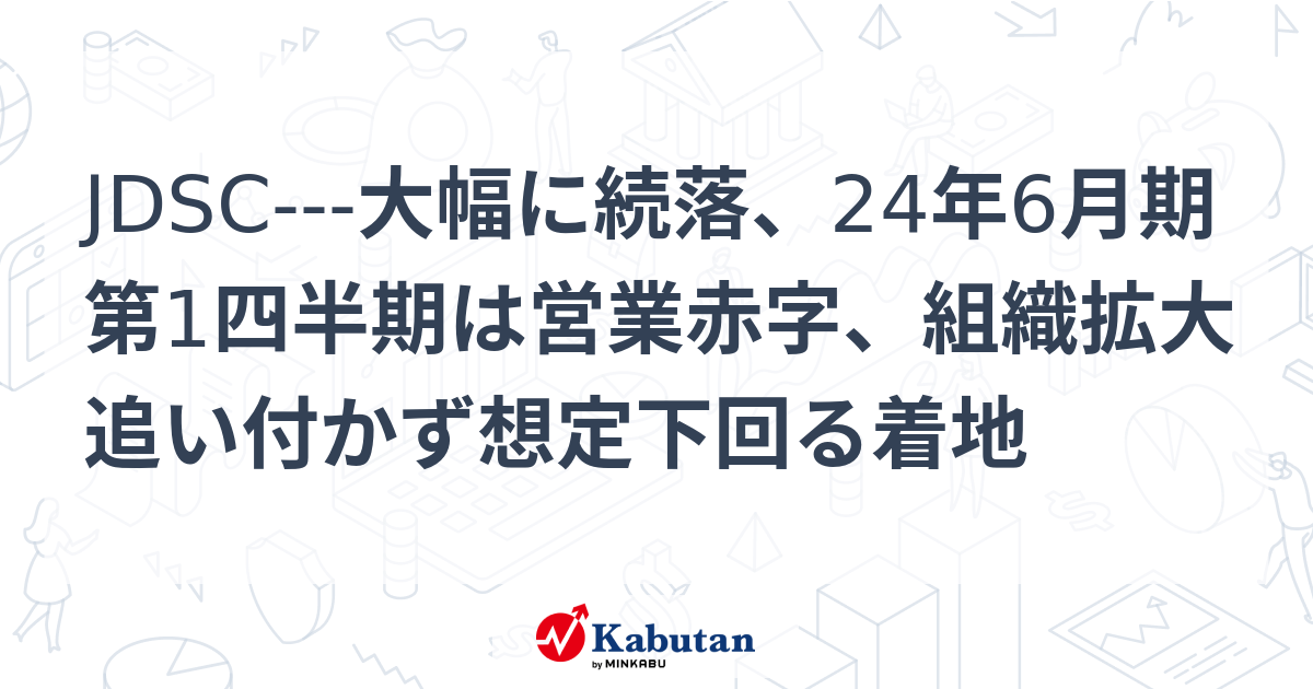 JDSC---大幅に続落、24年6月期第1四半期は営業赤字、組織拡大追い付かず想定下回る着地 | 個別株 - 株探ニュース