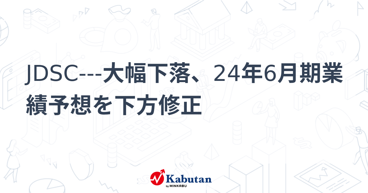 JDSC---大幅下落、24年6月期業績予想を下方修正 | 個別株 - 株探ニュース