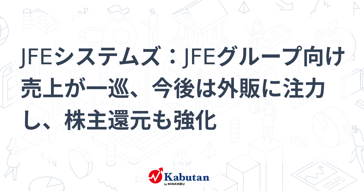 JFEシステムズ：JFEグループ向け売上が一巡、今後は外販に注力し、株主還元も強化 | 個別株 - 株探ニュース