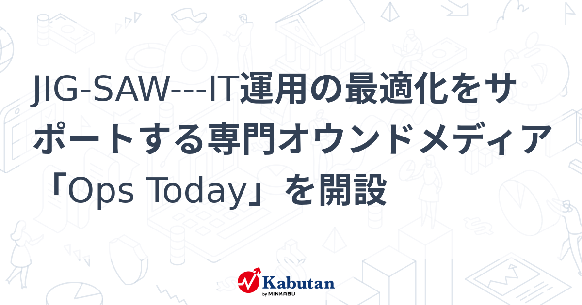 JIG-SAW---IT運用の最適化をサポートする専門オウンドメディア「Ops Today」を開設 | 個別株 - 株探ニュース