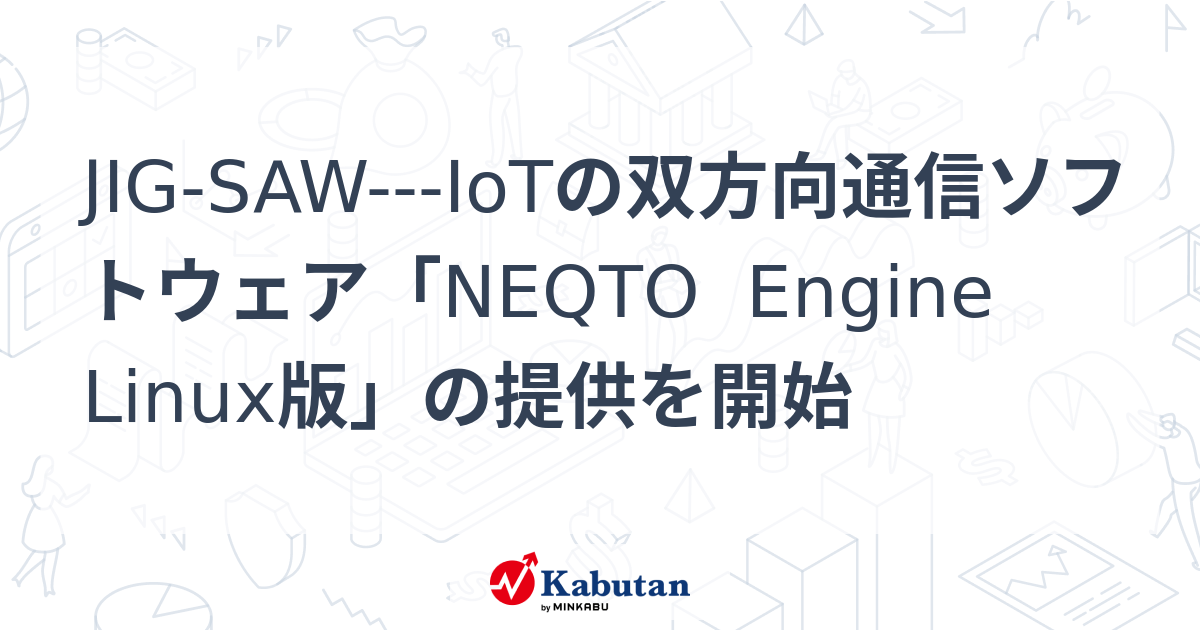 JIG-SAW---IoTの双方向通信ソフトウェア「NEQTO Engine Linux版」の提供を開始 | 個別株 - 株探ニュース