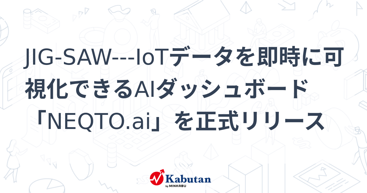 JIG-SAW---IoTデータを即時に可視化できるAIダッシュボード「NEQTO.ai」を正式リリース | 個別株 - 株探ニュース