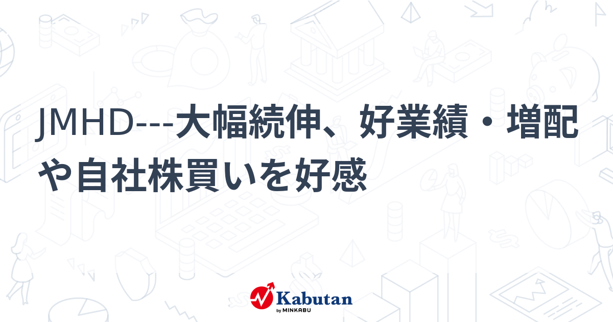 JMHD---大幅続伸、好業績・増配や自社株買いを好感 | 個別株 - 株探ニュース