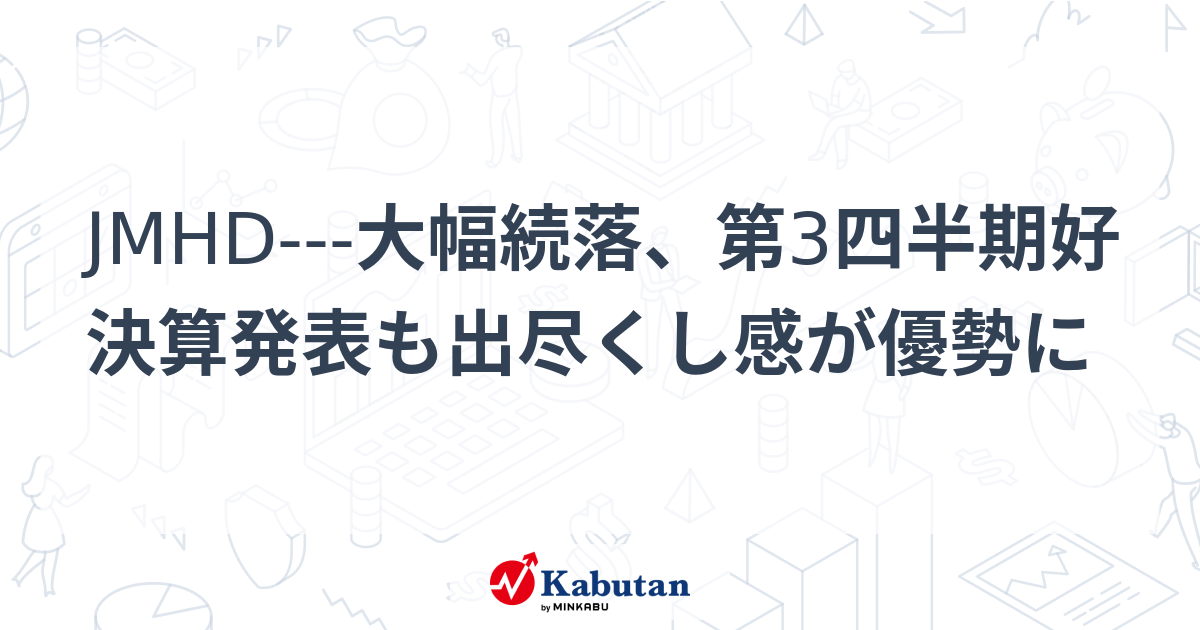 JMHD---大幅続落、第3四半期好決算発表も出尽くし感が優勢に | 個別株 - 株探ニュース