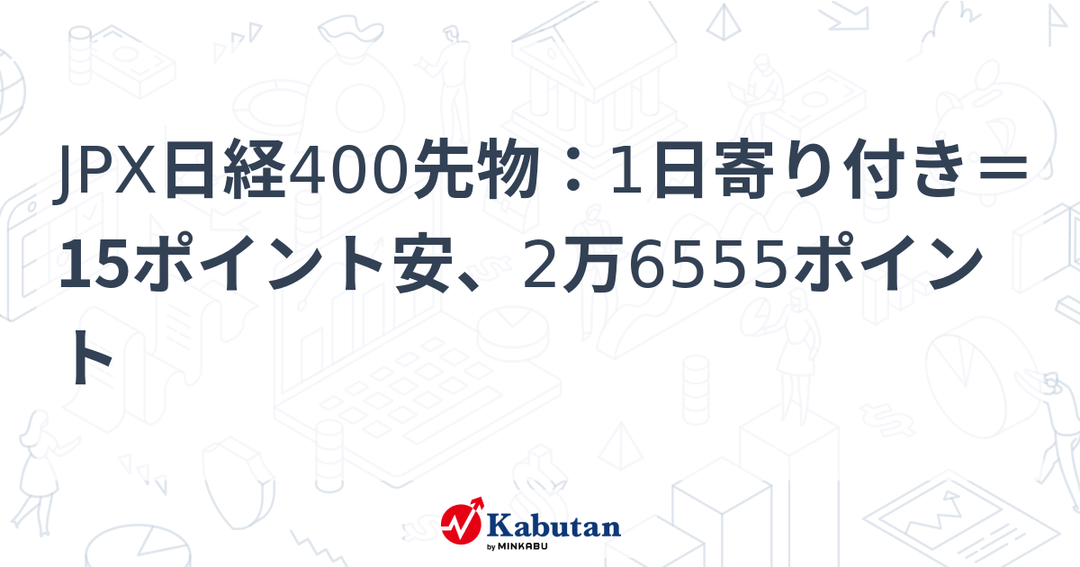 JPX日経400先物：1日寄り付き＝15ポイント安、2万6555ポイント | 市況 - 株探ニュース