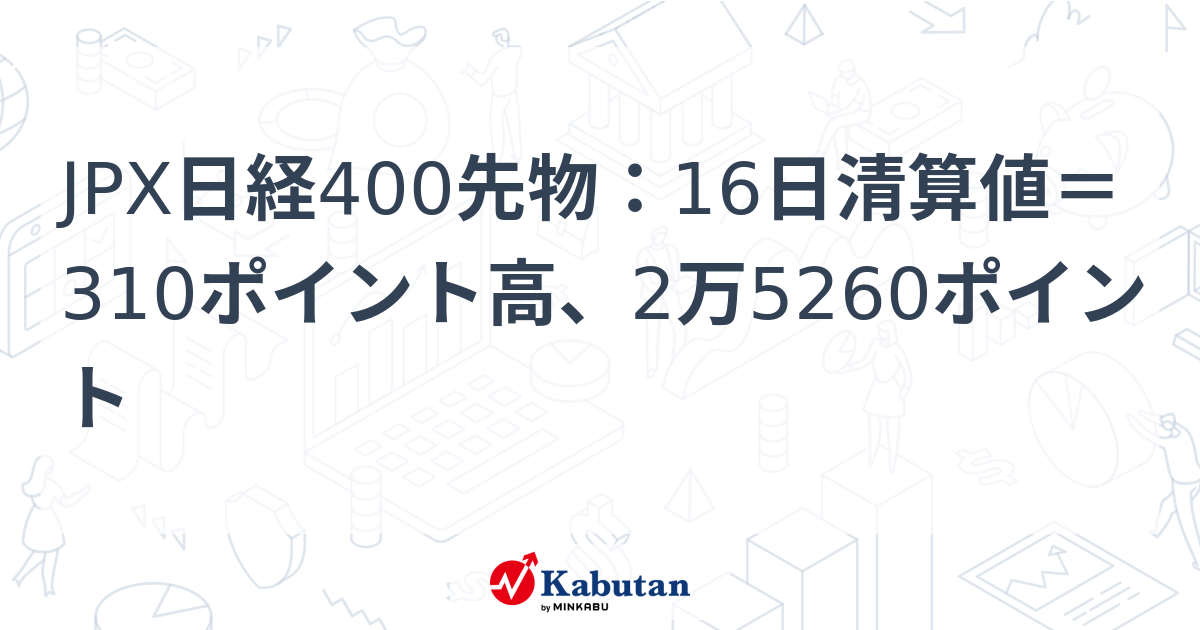 JPX日経400先物：16日清算値＝310ポイント高、2万5260ポイント | 市況 - 株探ニュース