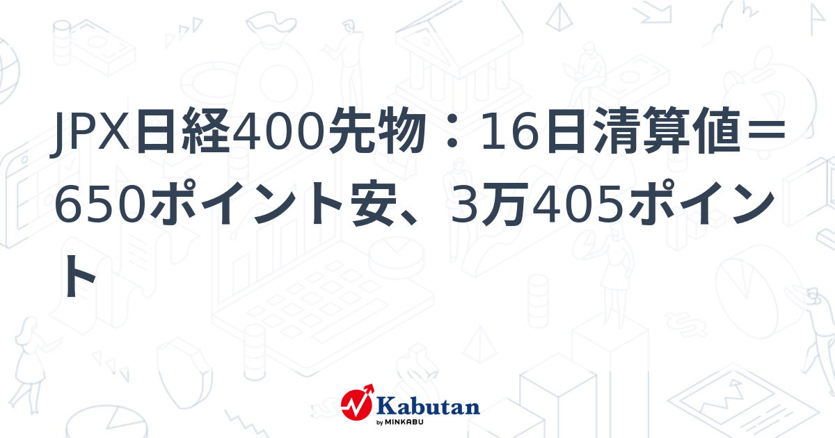 JPX日経400先物：16日清算値＝650ポイント安、3万405ポイント | 市況 - 株探ニュース